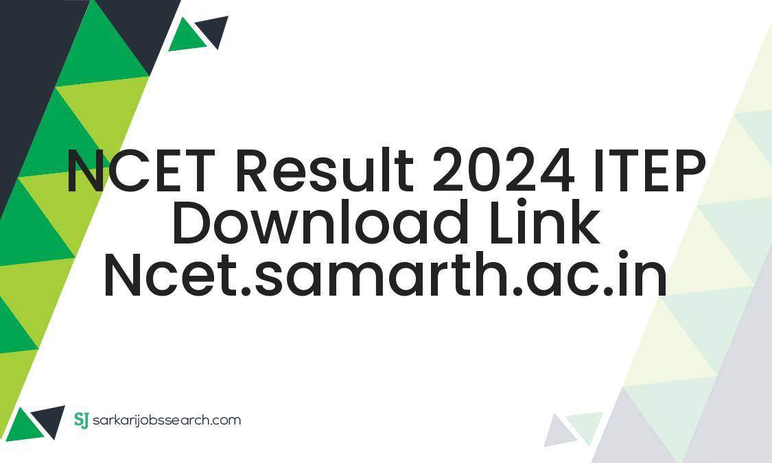 NCET Result 2024 ITEP Download Link ncet.samarth.ac.in - SarkariJobsSearch